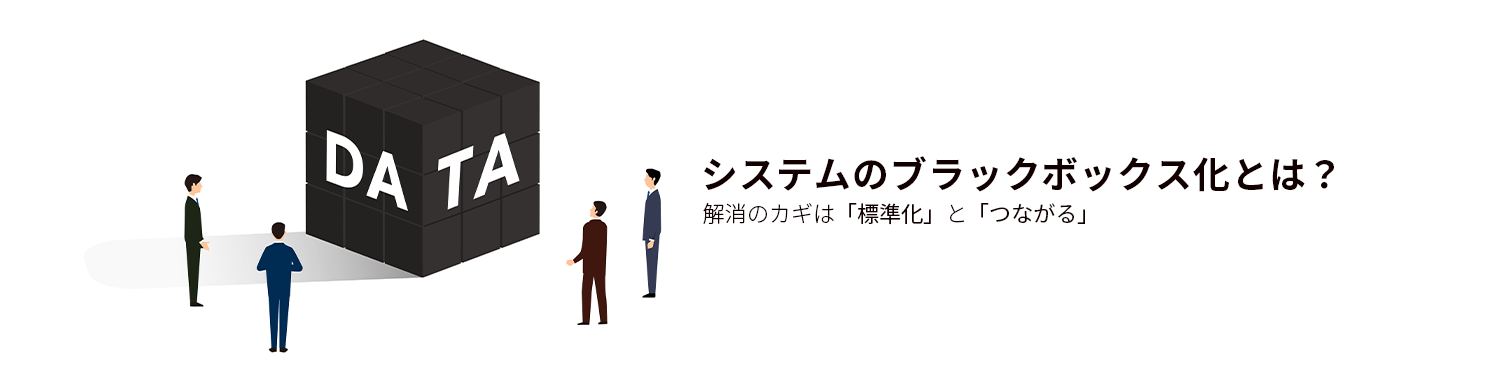 システムのブラックボックス化とは？解消のカギは「標準化」と「つながる」｜OBC360°｜勘定奉行のOBC